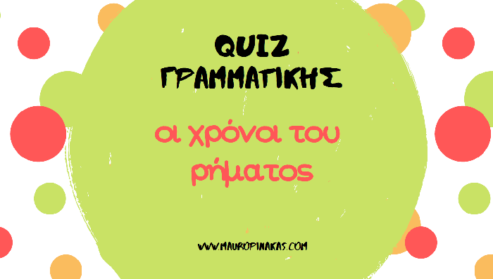 QUIZ ΓΡΑΜΜΑΤΙΚΗΣ: ΟΙ ΧΡΟΝΟΙ ΤΟΥ ΡΗΜΑΤΟΣ :: Mauropinakas